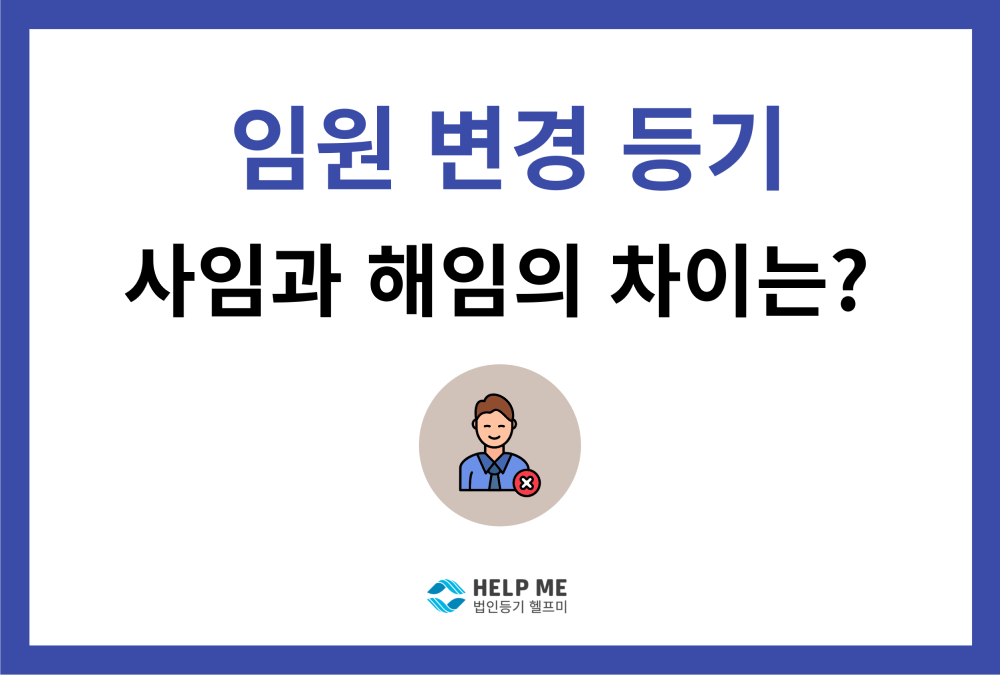 대표이사·이사·감사 변경 등기 선임 중임 퇴임 절차 및 필요 서류 총정리 헬프미 블로그 변호사가 작성하는 법률 콘텐츠